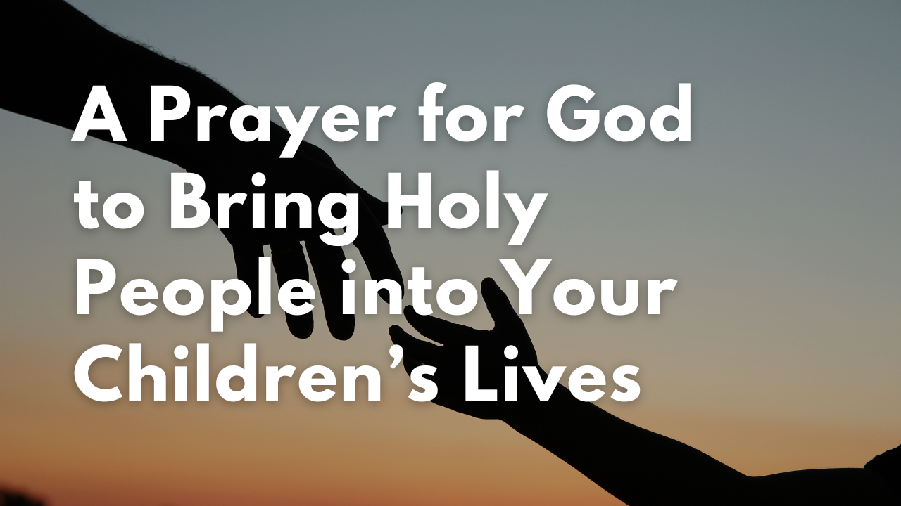 A Prayer for God to Bring Holy People into Your Children’s Lives | Your ...