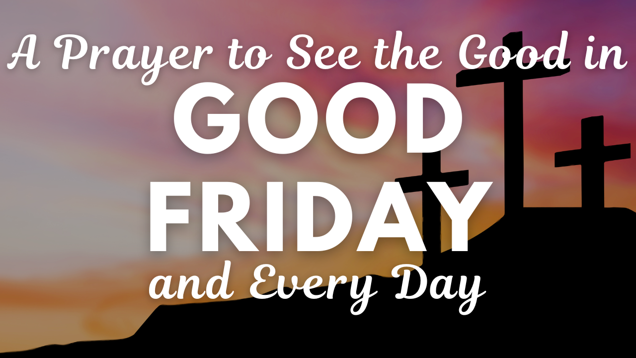 A Prayer to See the Good in Good Friday and Every Day | Your Daily ...