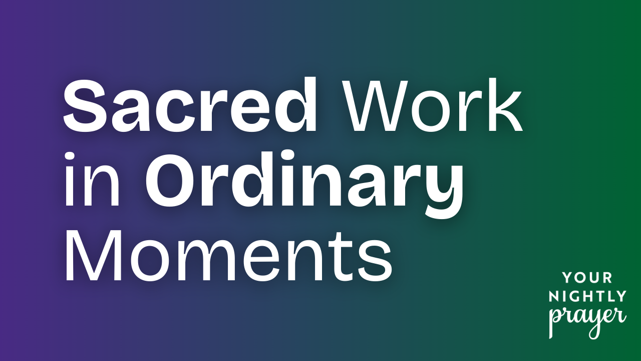 Sacred Work in Ordinary Moments | Your Nightly Prayer | Christianity.com