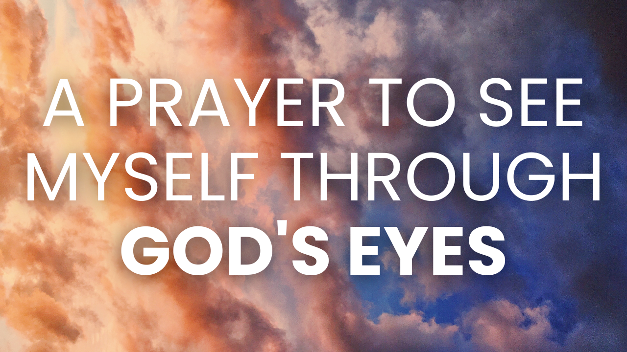 A Prayer to See Myself through God's Eyes | Your Daily Prayer ...